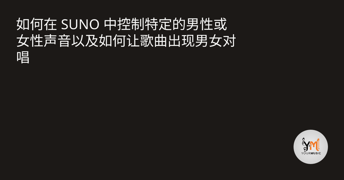 如何在 SUNO 中控制特定的男性或女性声音以及如何让歌曲出现男女对唱 · YourMusic Blog